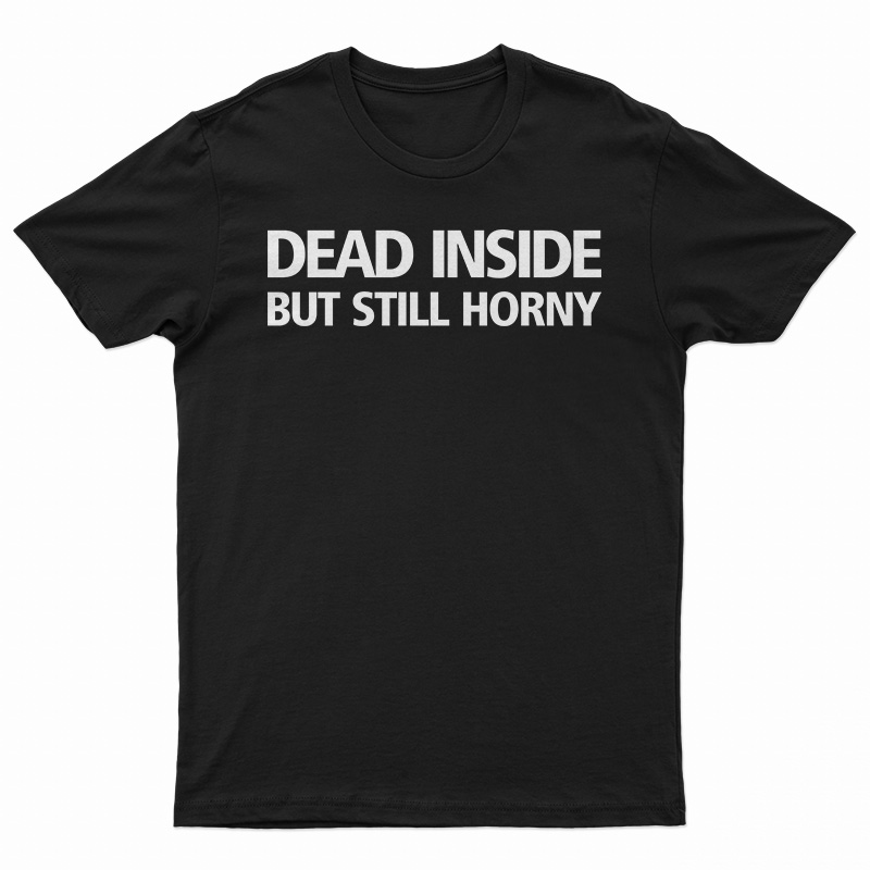 Get It Now Dead Inside But Still Horny T Shirt For Mens And Womens