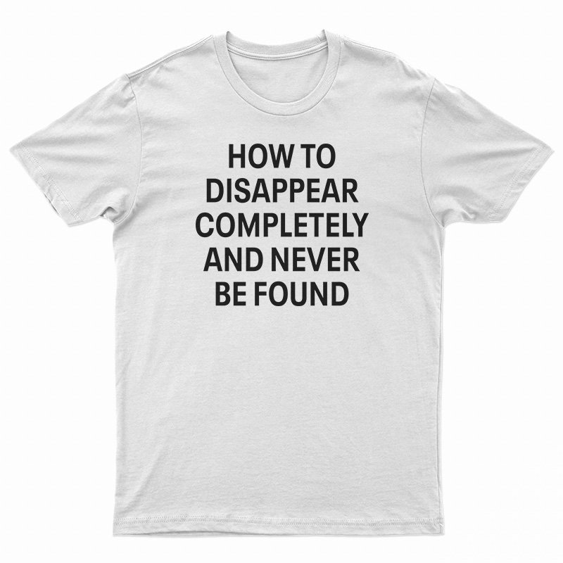 How To Disappear Completely And Never Be Found T-Shirt For UNISEX