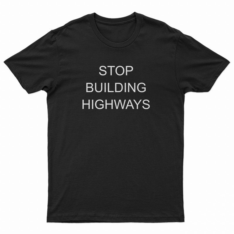 Stop Building Highways T-Shirt For UNISEX - Digitalprintcustom.com