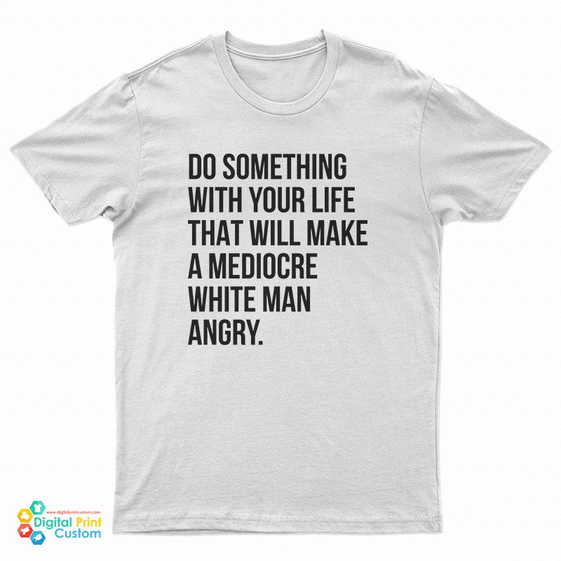 Do Something With Your Life That Will Make A Mediocre White Man Angry T ...