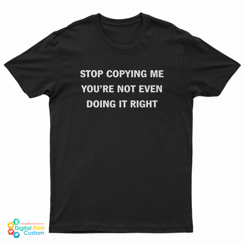 Stop Copying Me You're Not Even Doing It Right T-Shirt For UNISEX
