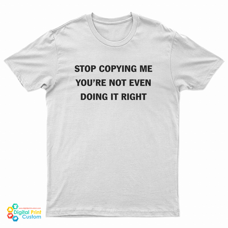 Stop Copying Me You're Not Even Doing It Right T-Shirt For UNISEX