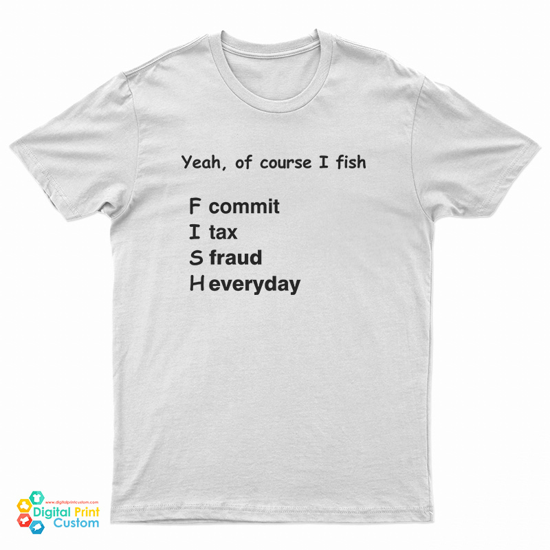 Yeah Of Course I Fish F Commit I Tax S Fraud H Everyday T-Shirt