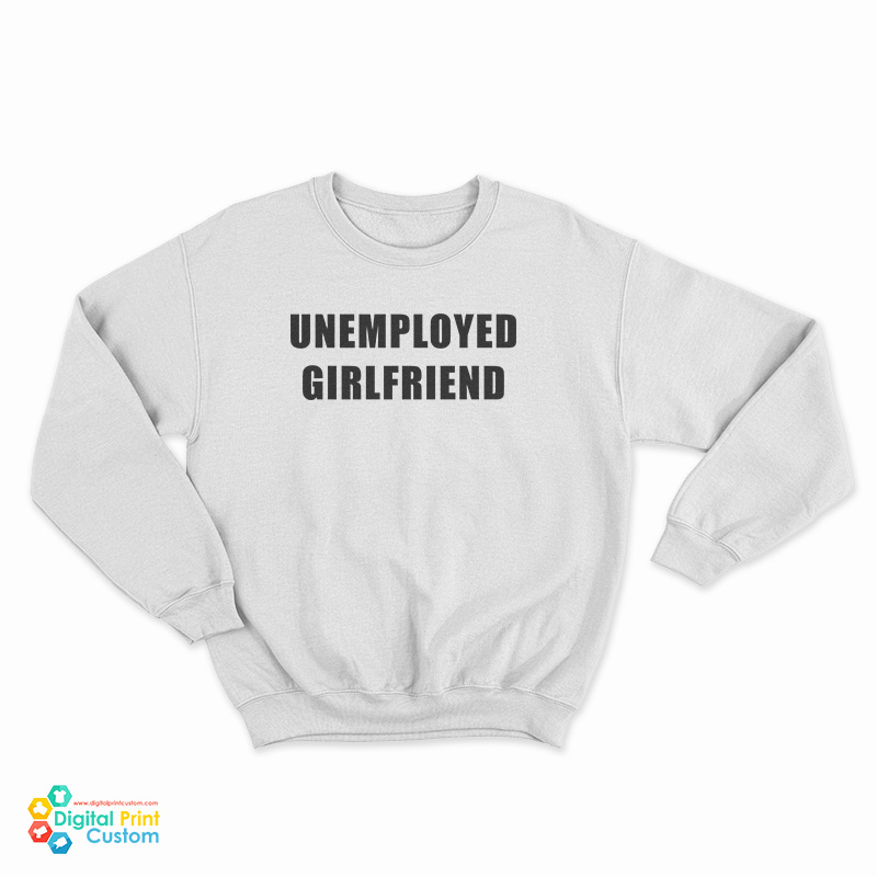 Unemployed Girlfriend Sweatshirt - Digitalprintcustom.com
