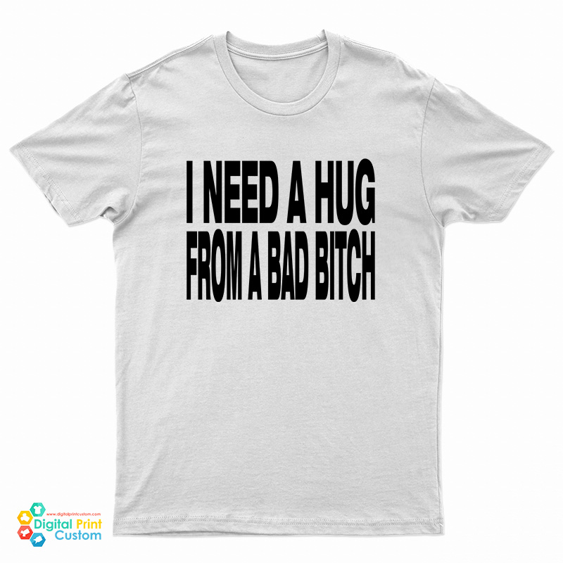 I Need A Hug From A Bad Bitch T-Shirt - Digitalprintcustom.com