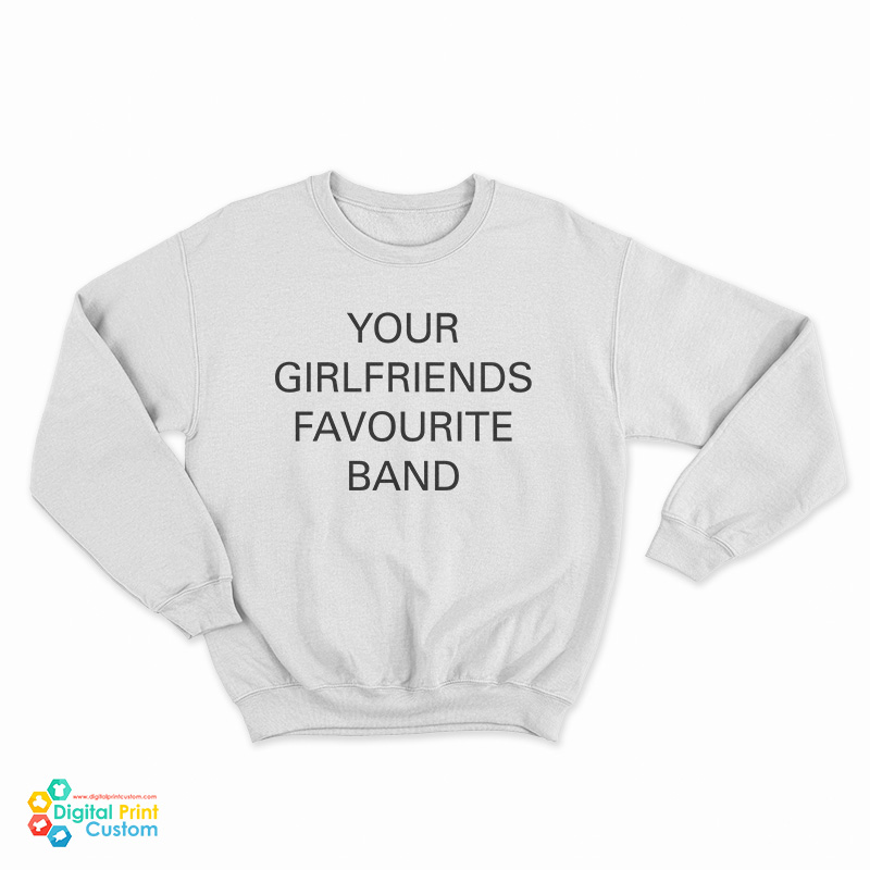 Your Girlfriends Favourite Band Sweatshirt - Digitalprintcustom.com